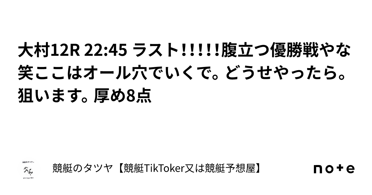 大村12R 22:45 ラスト！！！！！腹立つ優勝戦やな笑ここはオール穴でいくで。どうせやったら。狙います。厚め8点｜競艇のタツヤ【競艇TikToker又は競艇予想屋】