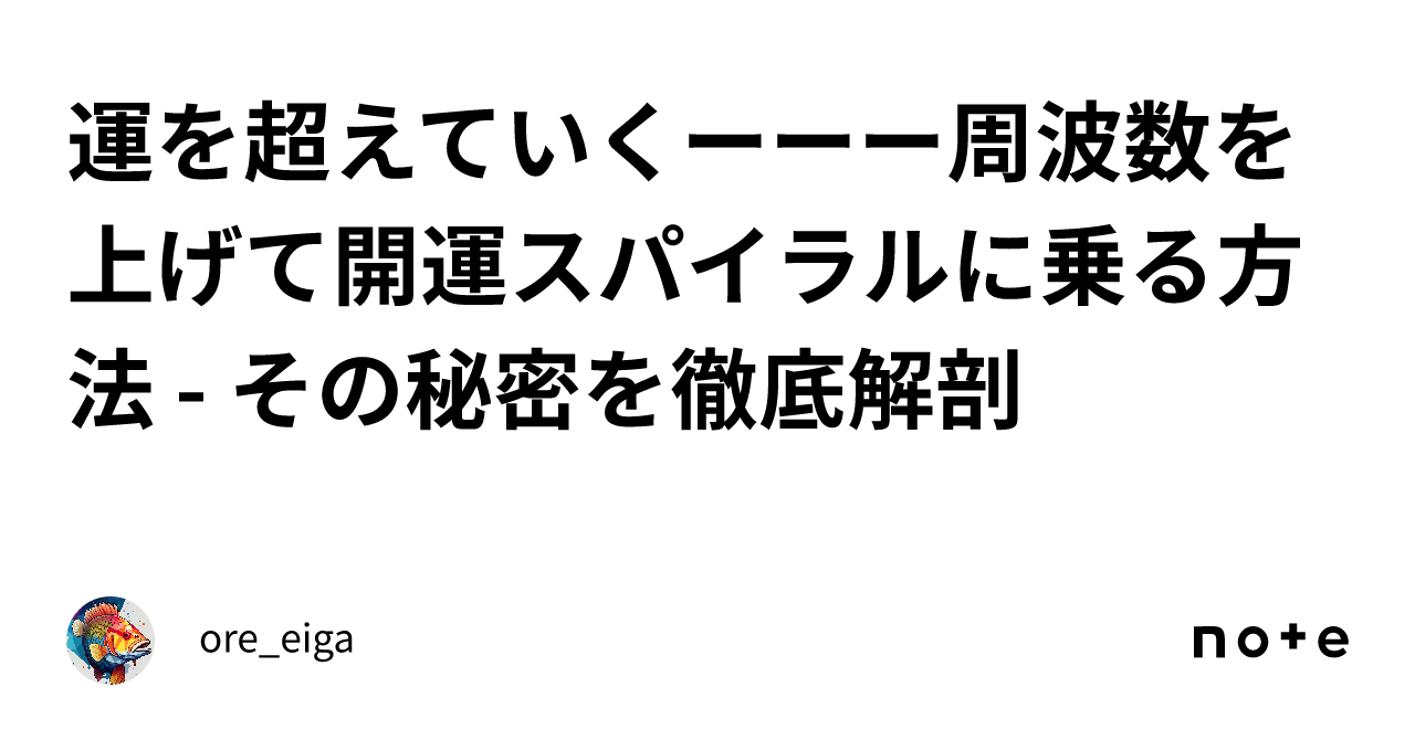 運を超えていくーーー周波数を上げて開運スパイラルに乗る方法 - その秘密を徹底解剖｜ore_eiga