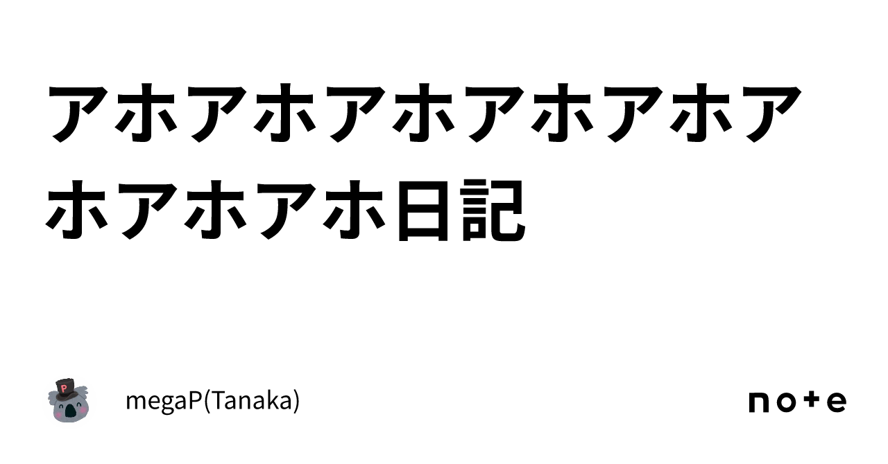 アホアホアホアホアホアホアホアホ日記｜megaP(Tanaka)