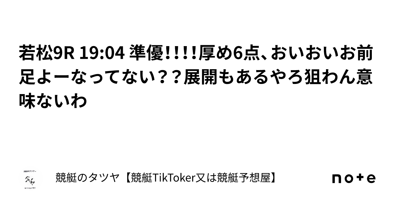 若松9R 19:04 準優！！！！厚め6点、おいおいお前足よーなってない？？展開もあるやろ狙わん意味ないわ｜競艇のタツヤ【競艇TikToker又は競艇予想屋】