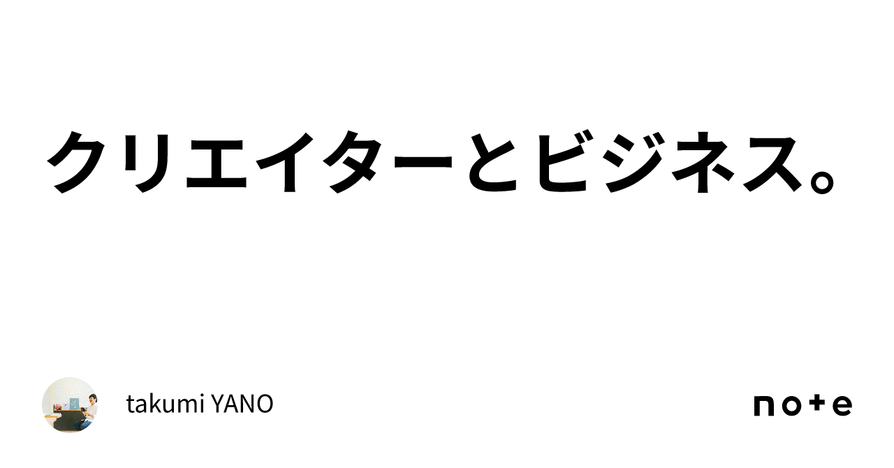 クリエイターとビジネス。｜takumi YANO
