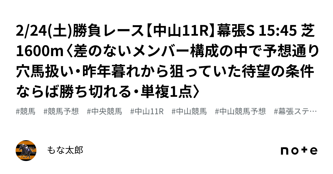 2/24(土)🏆勝負レース🏆【中山11R】幕張S 15:45 芝1600m〈差のないメンバー構成の中で予想通り穴馬扱い・昨年暮れから狙っていた待望の条件ならば勝ち切れる・単複1点〉｜もな太郎