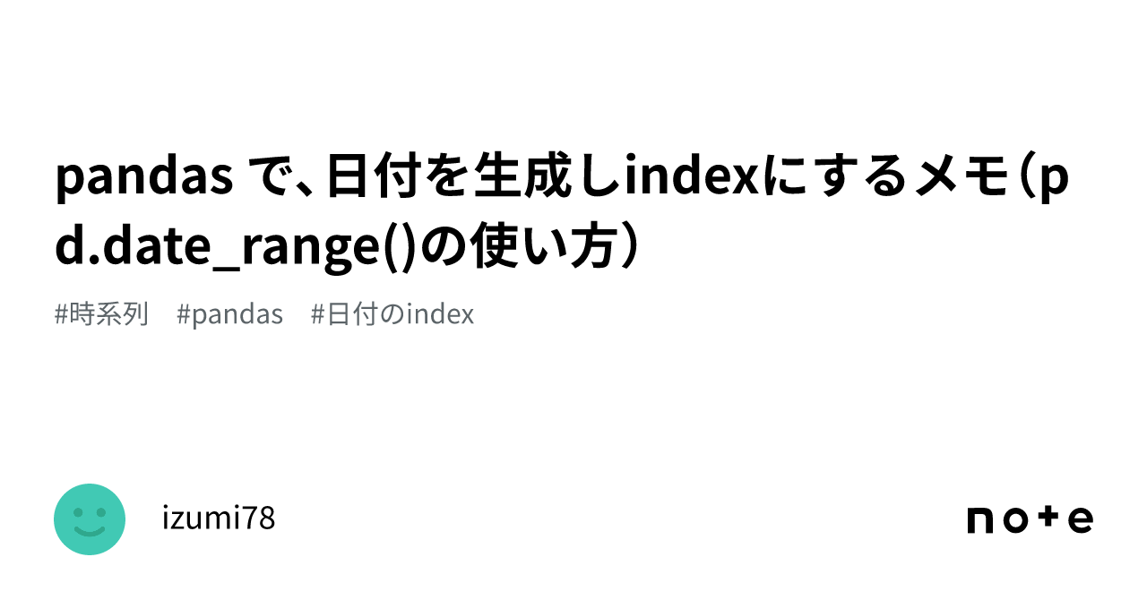 pandas で、日付を生成しindexにするメモ（pd.date_range()の使い方）｜izumi78
