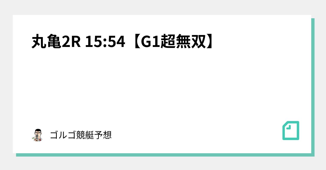 丸亀2R 15:54【G1超無双】｜万舟ニキ@プロ競艇予想｜note