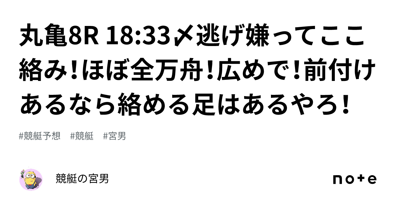 丸亀8R 18:33〆逃げ嫌ってここ絡み！ほぼ全万舟！広めで！前付けあるなら絡める足はあるやろ！｜競艇の宮男