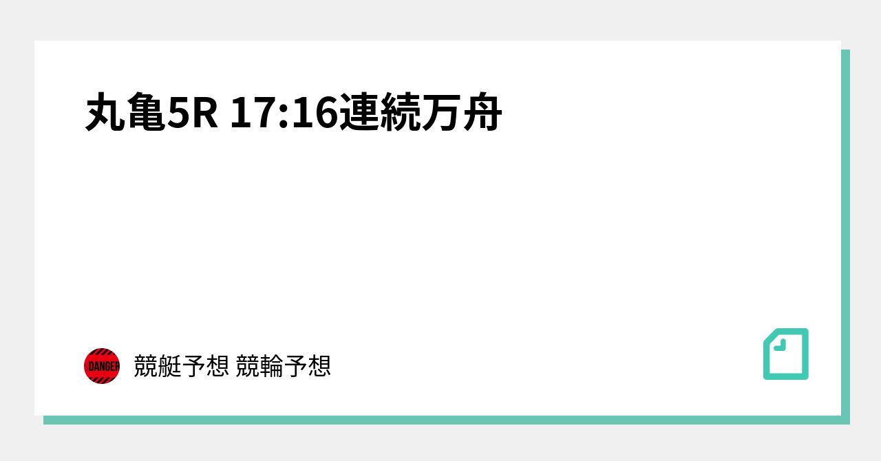 🌐🌐丸亀5R 17:16連続万舟🌐🌐｜競艇予想 競輪予想｜note