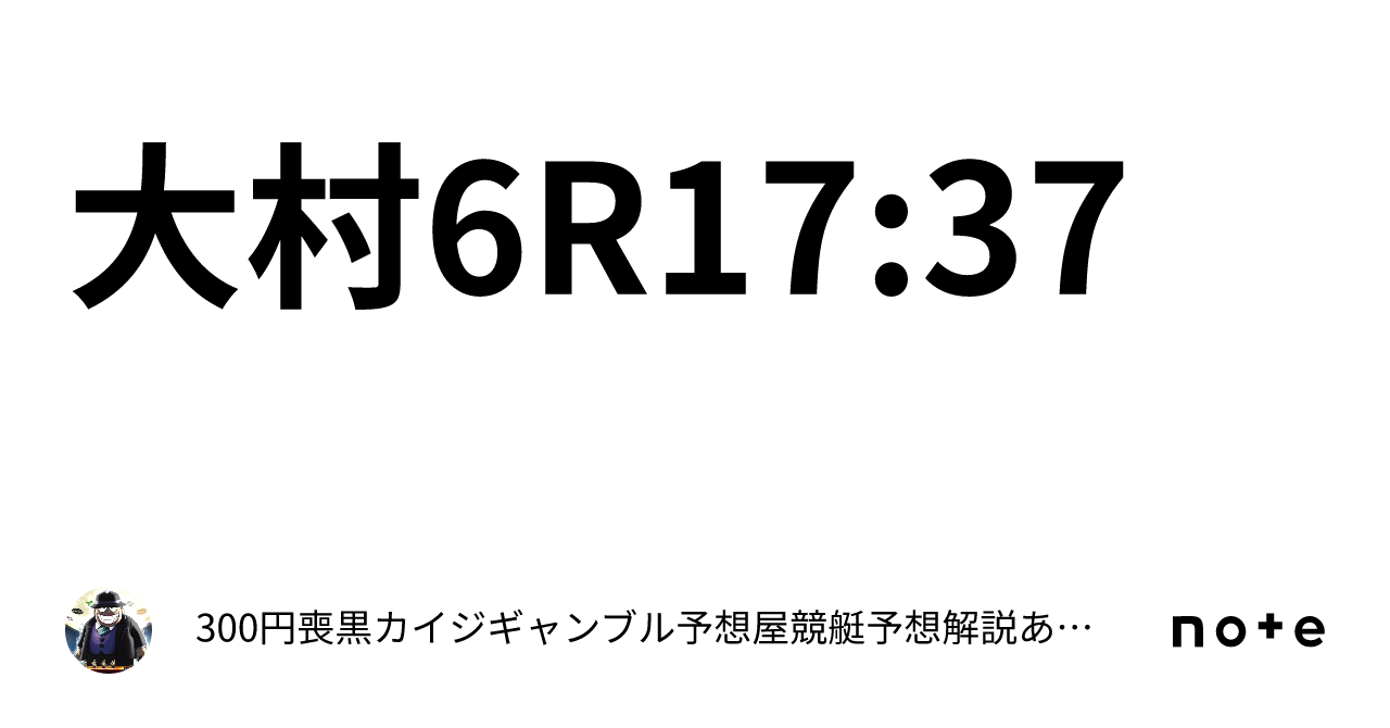 大村6R17:37｜⭐︎300円喪黒カイジギャンブル予想屋競艇予想⭐︎解説ありは500円