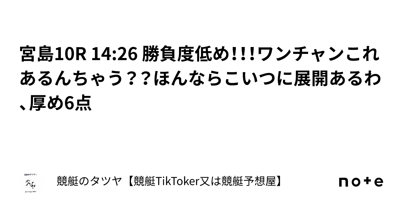 宮島10R 14:26 勝負度低め！！！ワンチャンこれあるんちゃう？？ほんならこいつに展開あるわ、厚め6点｜競艇のタツヤ【競艇TikToker又は競艇予想屋】