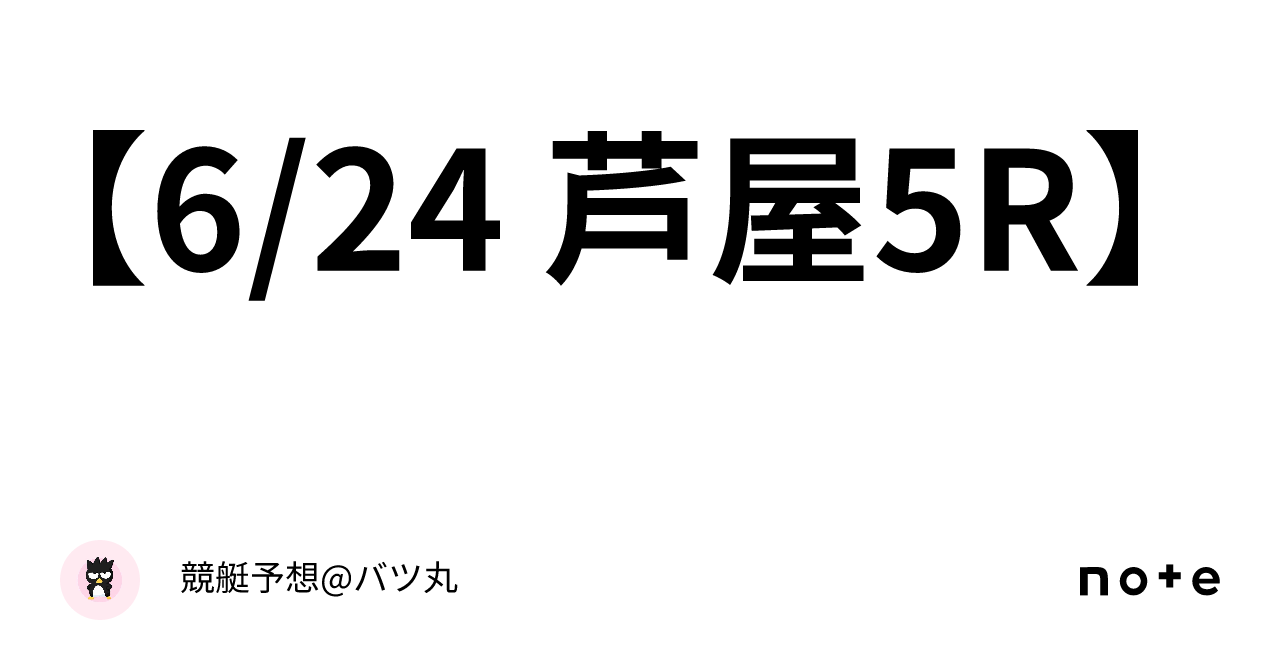 【6/24 芦屋5R】｜競艇予想@バツ丸
