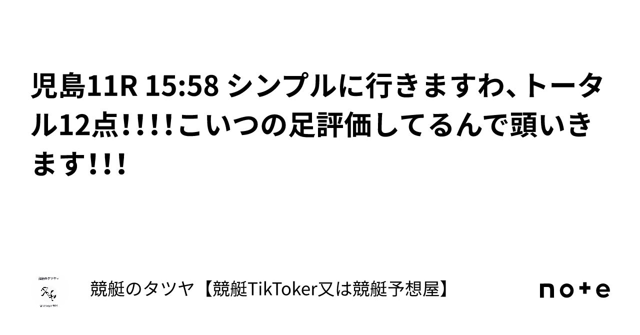 児島11R 15:58 シンプルに行きますわ、トータル12点！！！！こいつの足評価してるんで頭いきます！！！｜競艇のタツヤ【競艇TikToker又は競艇予想屋】