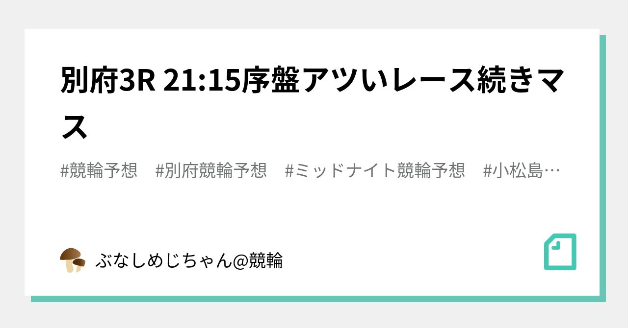 別府3R 21:15🌋♨️序盤アツいレース続きマス♨️🌋｜ぶなしめじちゃん@競輪｜note