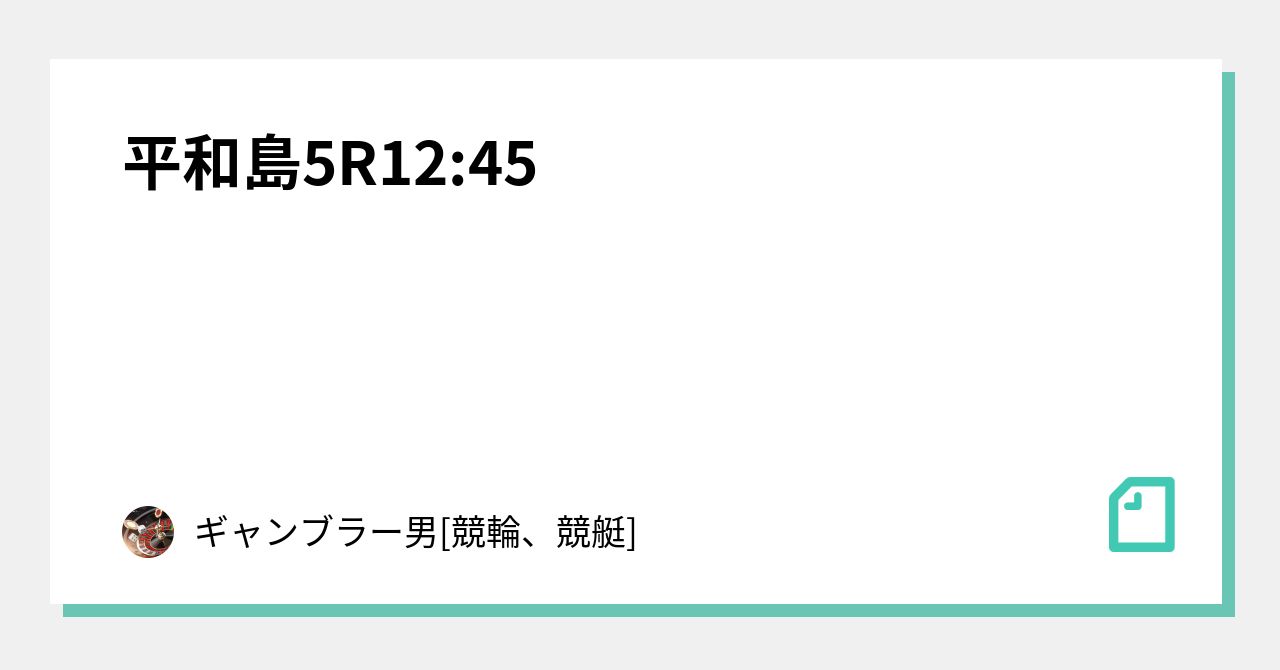 平和島5R12:45｜ギャンブラー男[競輪、競艇]｜note