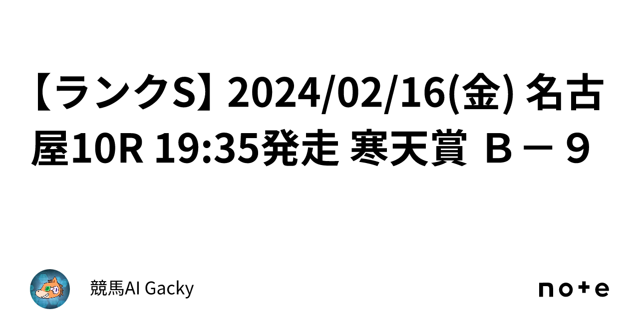 【ランクS】 2024/02/16(金) 名古屋10R 19:35発走 寒天賞 B－9｜競馬AI Gacky