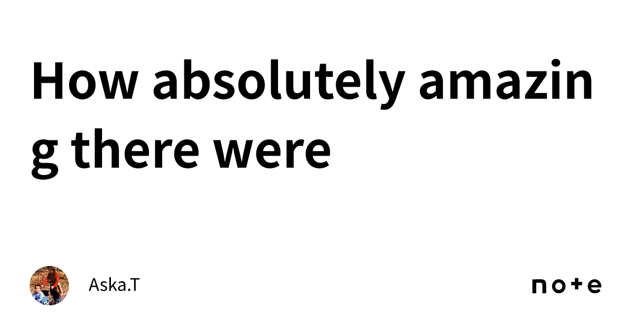 How absolutely amazing there were｜Aska.T