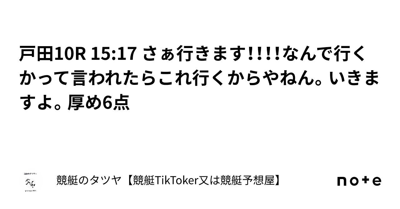 戸田10R 15:17 さぁ行きます！！！！なんで行くかって言われたらこれ行くからやねん。いきますよ。厚め6点｜競艇のタツヤ【競艇TikToker又は競艇予想屋】