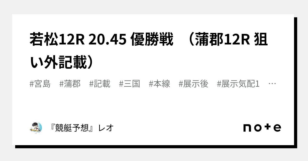 若松12R 20.45 優勝戦 （蒲郡12R 狙い外記載）｜『競艇予想』レオ