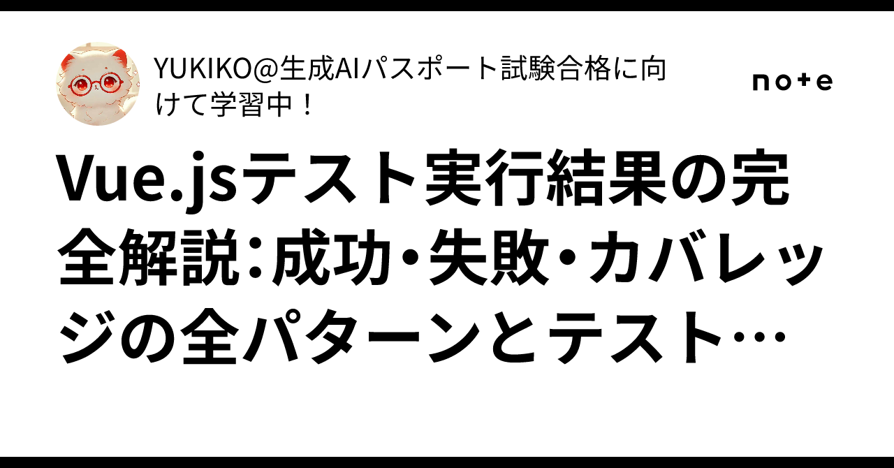 Vue.jsテスト実行結果の完全解説：成功・失敗・カバレッジの全パターンとテスト作成のチートシート｜YUKIKO@BI＆生成AIパスポート試験合格に向けて学習中！