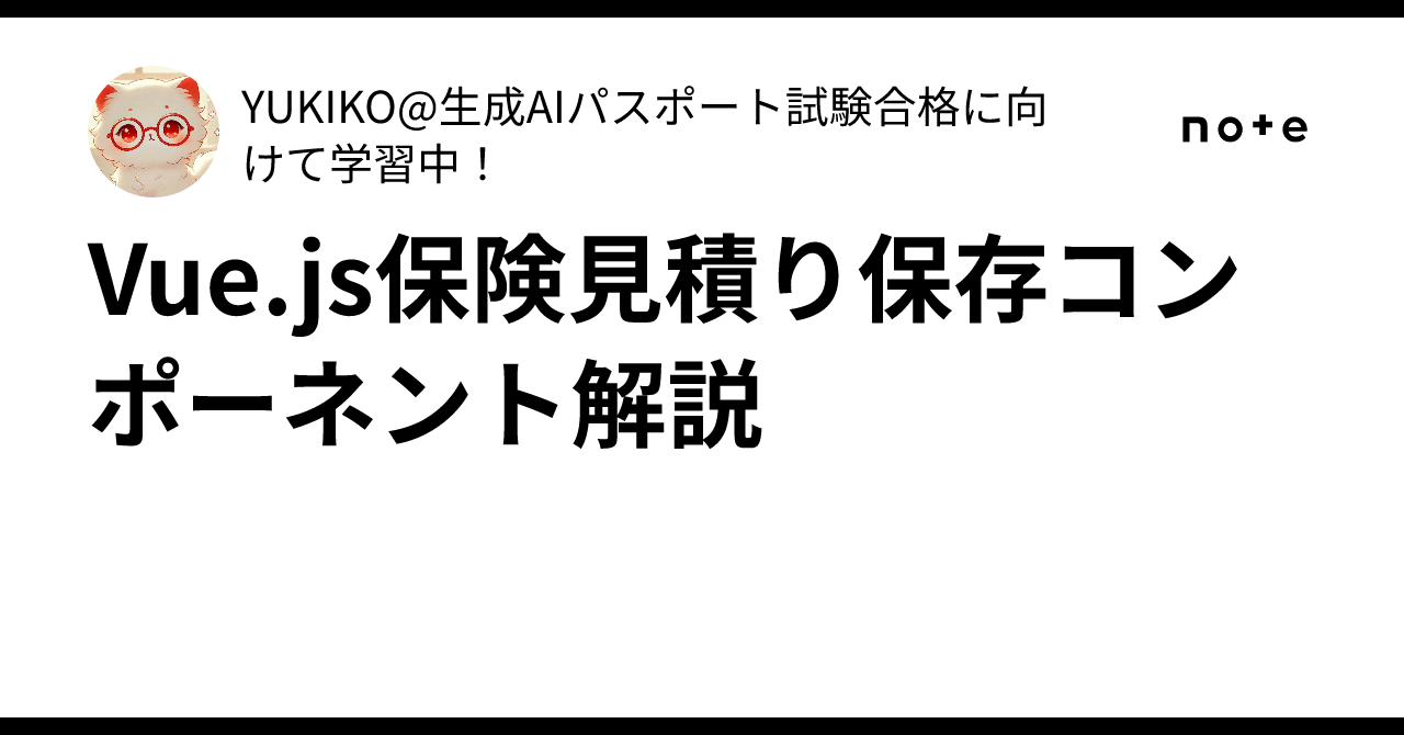 Vue.js保険見積り保存コンポーネント解説｜YUKIKO@生成AIパスポート試験合格に向けて学習中！