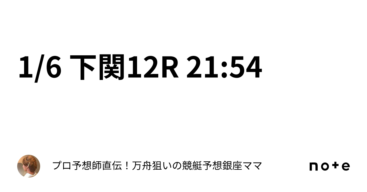 1/6 下関12R 21:54｜プロ予想師直伝！万舟狙いの競艇予想🥂銀座ママ🥂