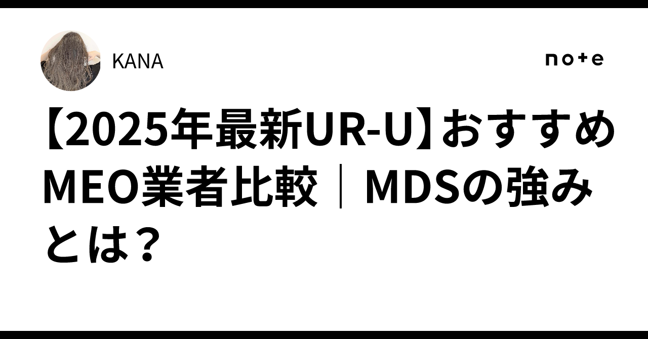 【2025年最新UR-U】おすすめMEO業者比較｜MDSの強みとは？｜KANA