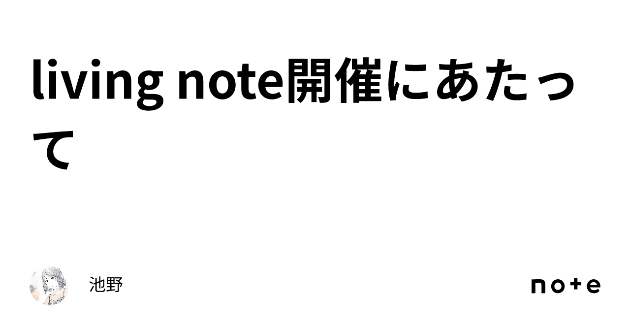 living note開催にあたって｜池野