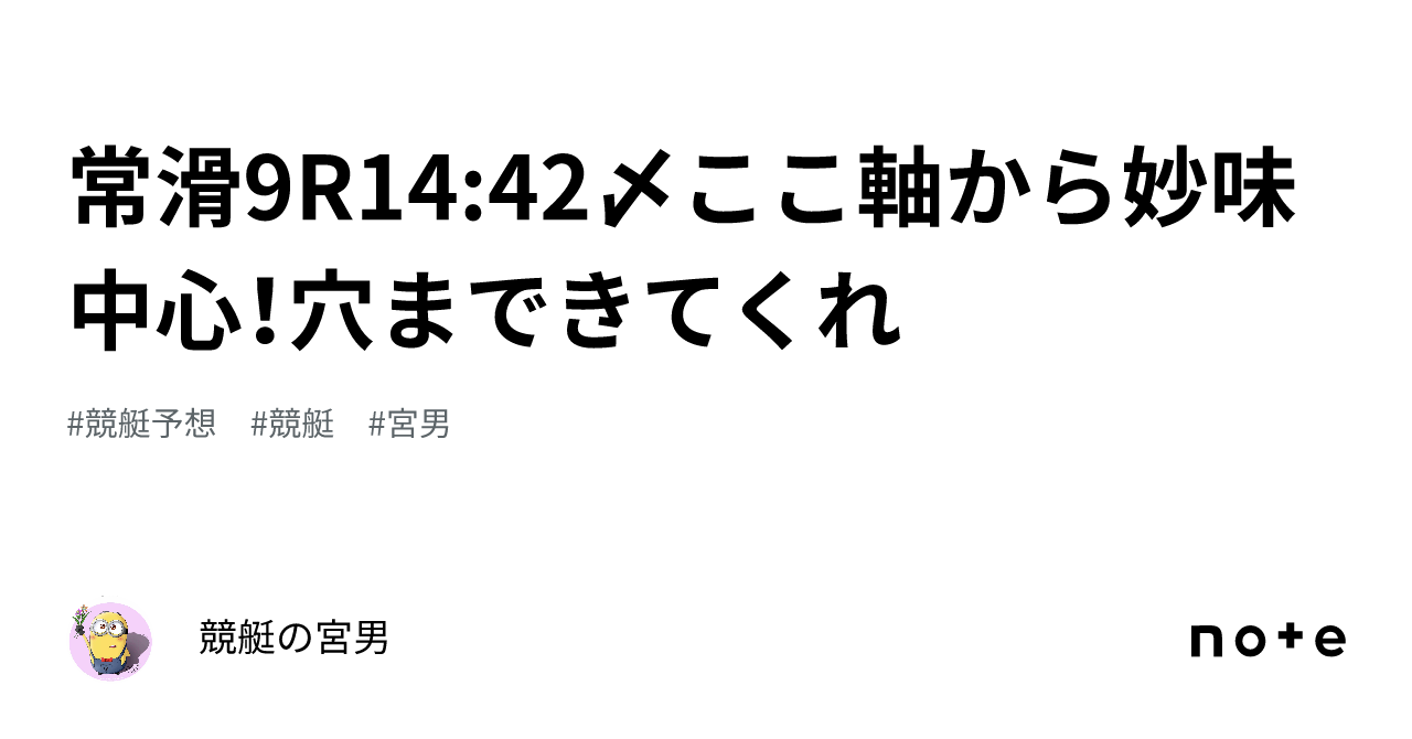 常滑9R14:42〆ここ軸から妙味中心！穴まできてくれ｜競艇の宮男