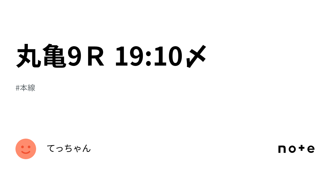 丸亀9R 19:10〆｜てっちゃん
