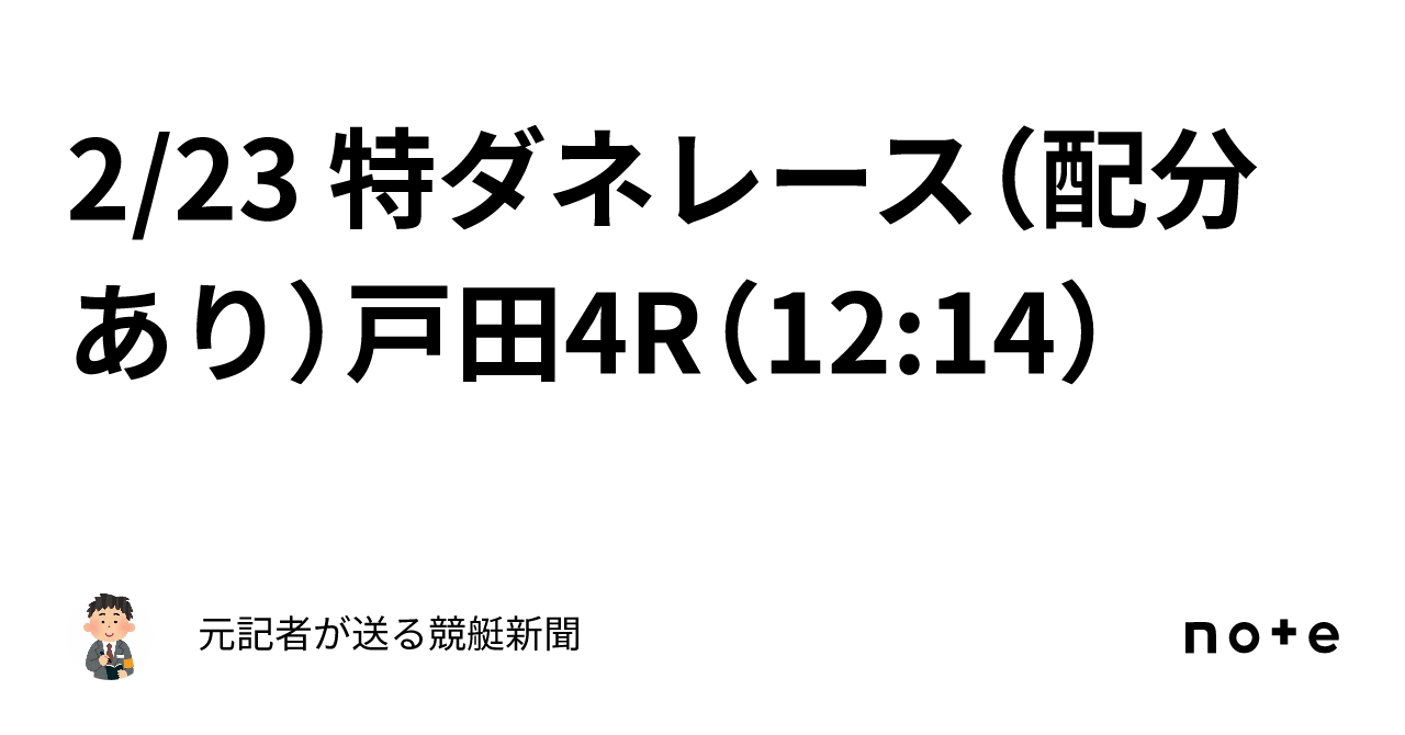 2/23 特ダネレース（配分あり）戸田4R（12:14）｜元記者が送る競艇新聞