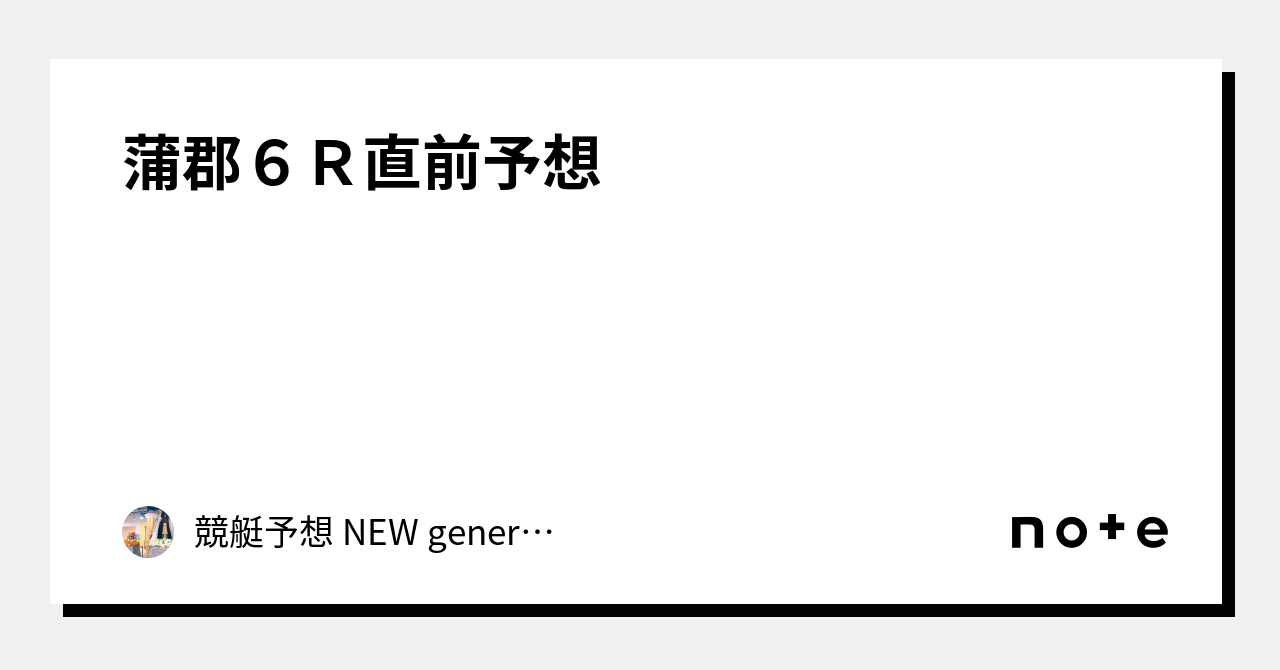 ⚜️⚜️⚜️蒲郡6R直前予想⚜️⚜️⚜️｜競艇予想 NEW generation｜note