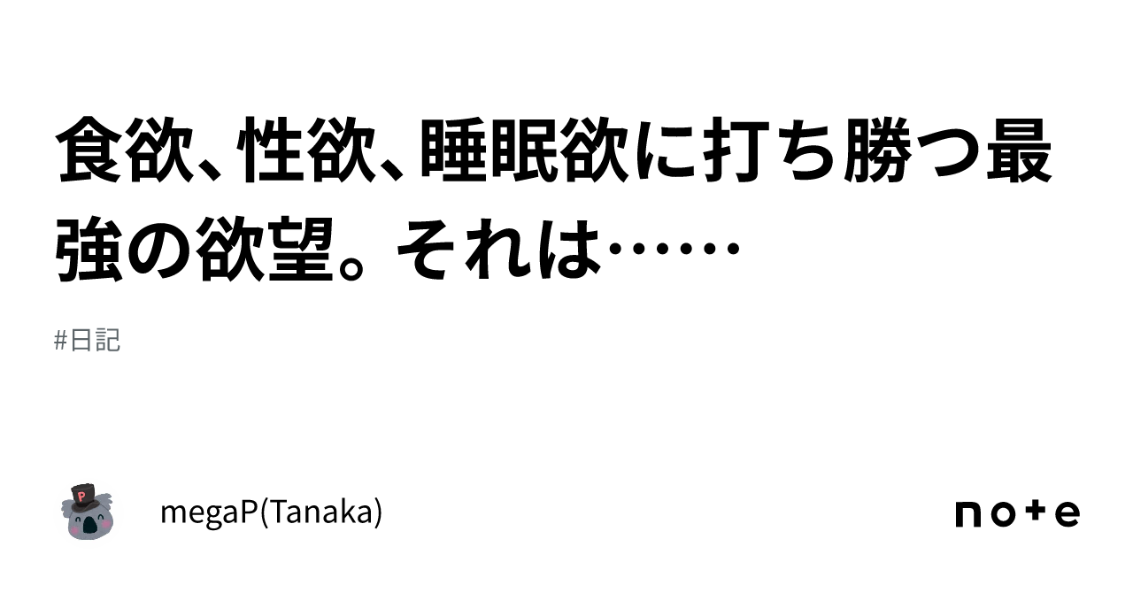 食欲、性欲、睡眠欲に打ち勝つ最強の欲望。それは……｜megaP(Tanaka)