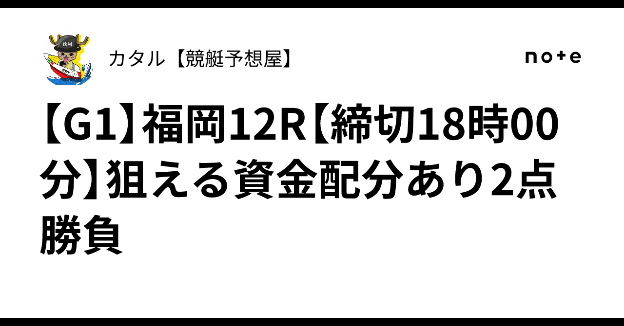 🔥🌐【G1】福岡12R【締切18時00分】🔥🌐狙える🔥🌐資金配分あり🔥2点勝負🔥｜カタル【競艇予想屋】