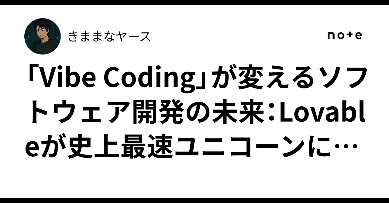 「Vibe Coding」が変えるソフトウェア開発の未来：Lovableが史上最速ユニコーンになった理由｜きままなヤース