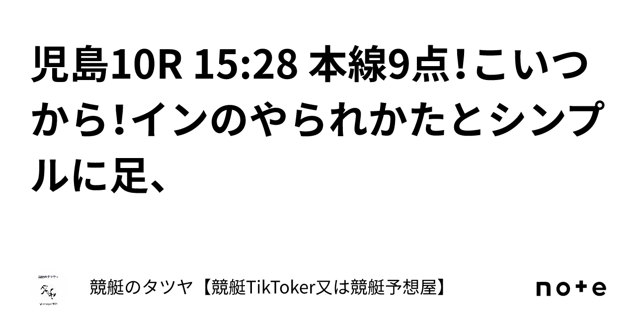 児島10R 15:28 本線9点！こいつから！インのやられかたとシンプルに足、｜競艇のタツヤ【競艇TikToker又は競艇予想屋】
