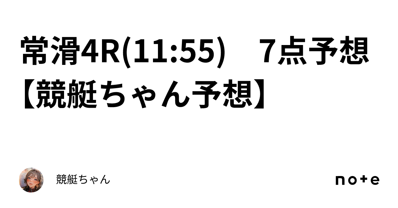 常滑4R(11:55) 7点予想 【競艇ちゃん予想】｜競艇ちゃん🚤