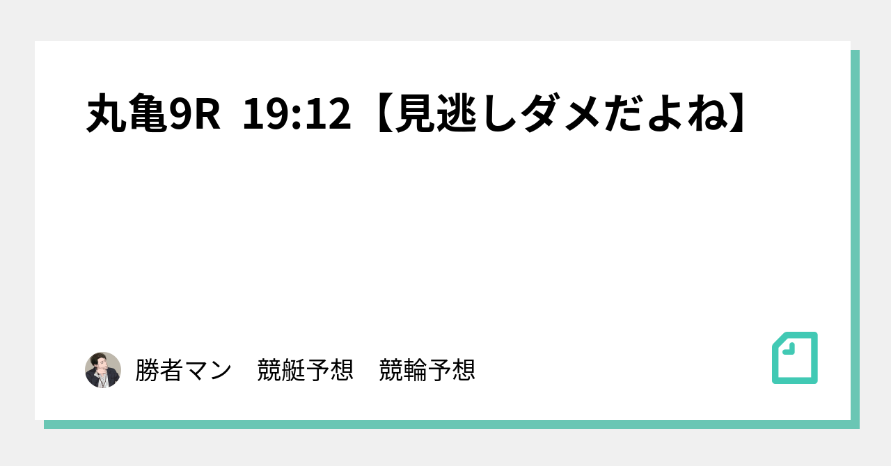 丸亀9R 19:12【見逃しダメだよね】｜勝者マン 競艇予想 競輪予想｜note