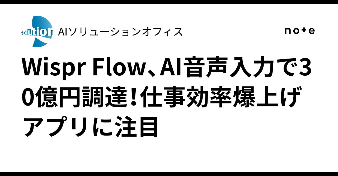 Wispr Flow、AI音声入力で30億円調達！仕事効率爆上げアプリに注目｜AIソリューションオフィス