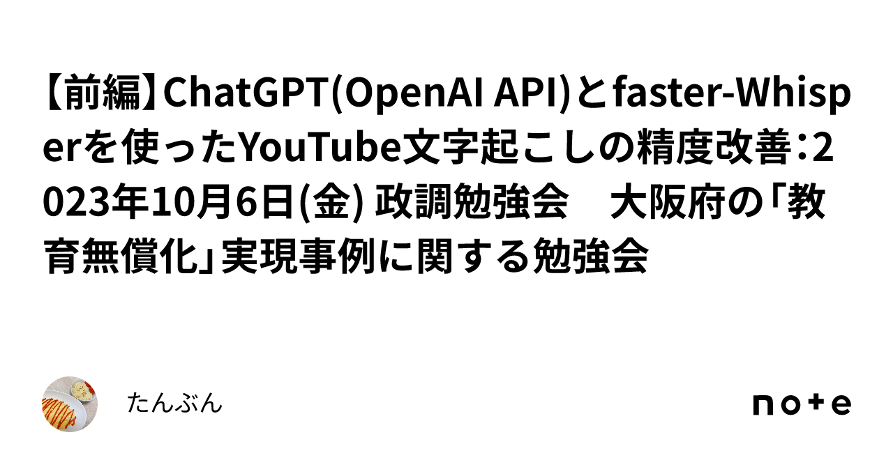 【前編】ChatGPT(OpenAI API)とfaster-Whisperを使ったYouTube文字起こしの精度改善：2023年10月6日(金) 政調勉強会 大阪府の「教育無償化」実現事例に ...