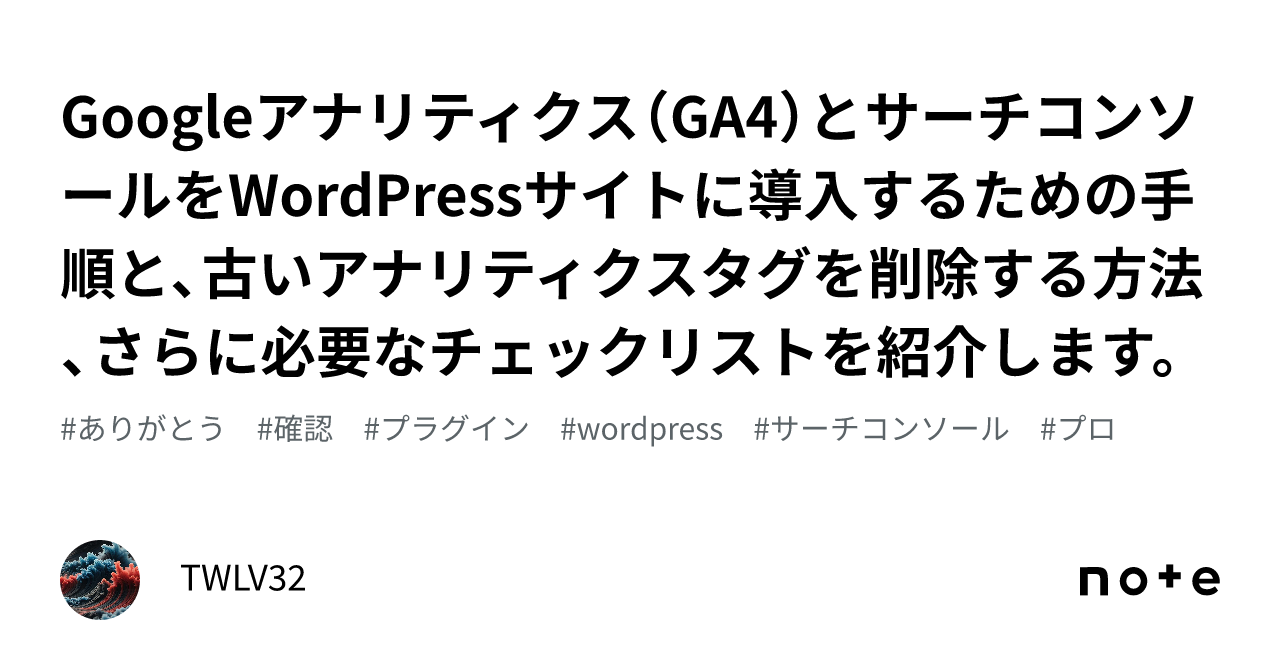 Googleアナリティクス（GA4）とサーチコンソールをWordPressサイトに導入するための手順と、古いアナリティクスタグを削除する方法、さらに必要なチェックリストを紹介します。｜TWLV32