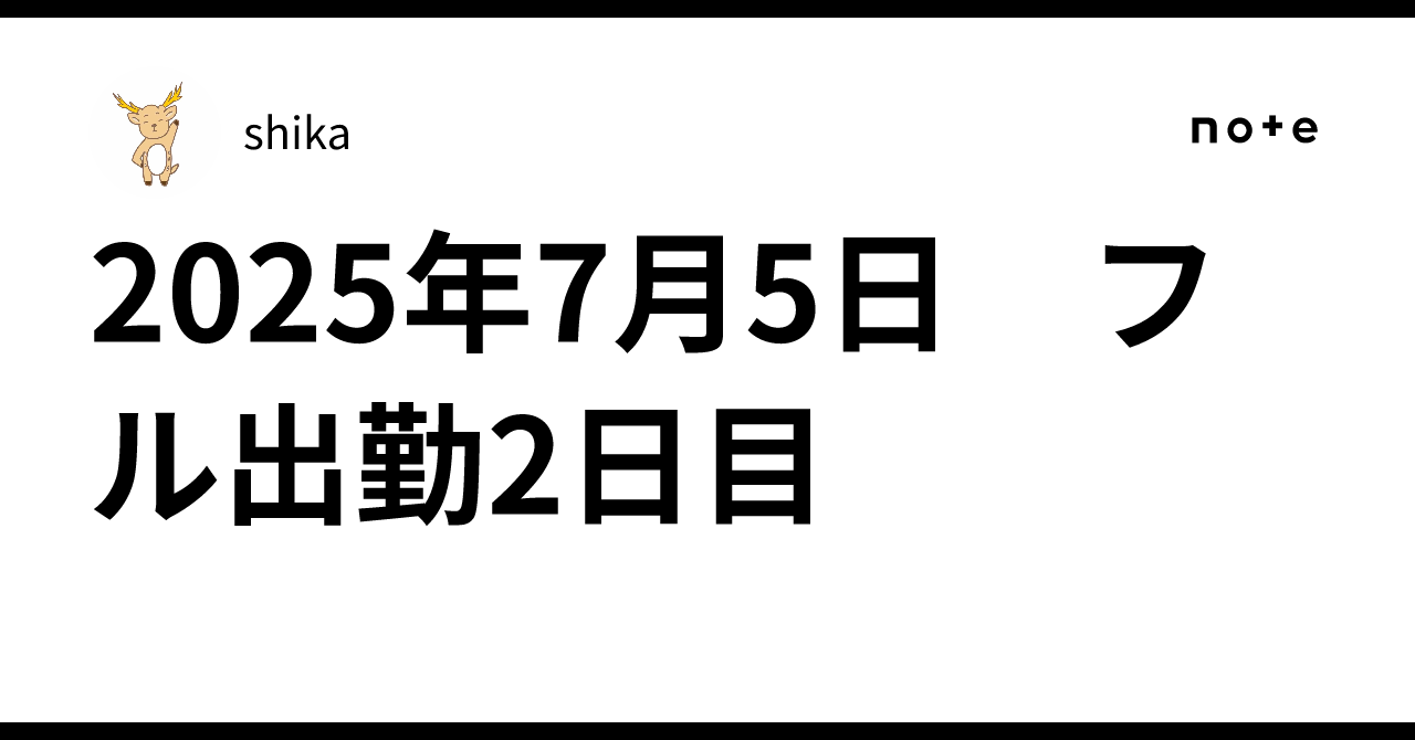 2025年7月5日 フル出勤2日目｜shika