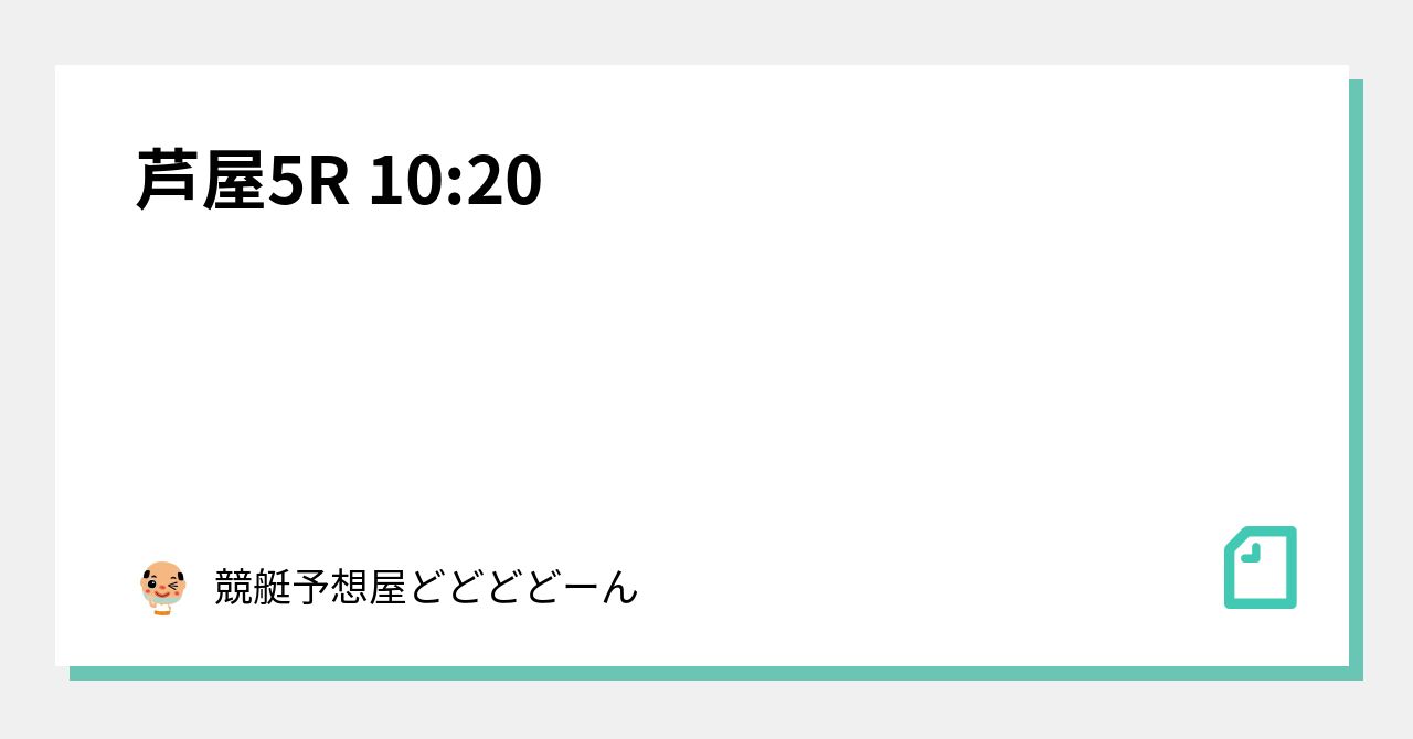 芦屋5R 10:20｜競艇予想屋どどどどーん💣💥｜note