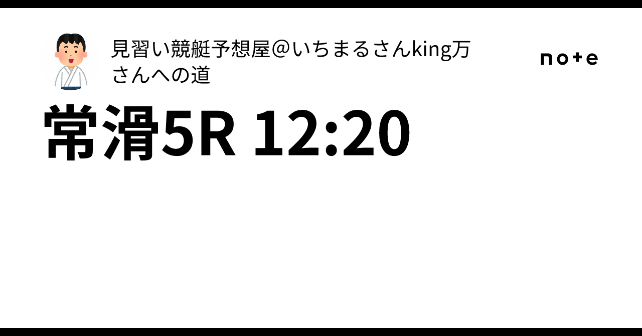 常滑5R 12:20｜見習い競艇予想屋＠いちまるさんking万さんへの道