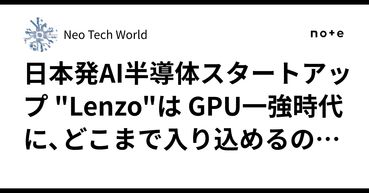 日本発AI半導体スタートアップ "Lenzo"は GPU一強時代に、どこまで入り込めるのか？｜Neo Tech World