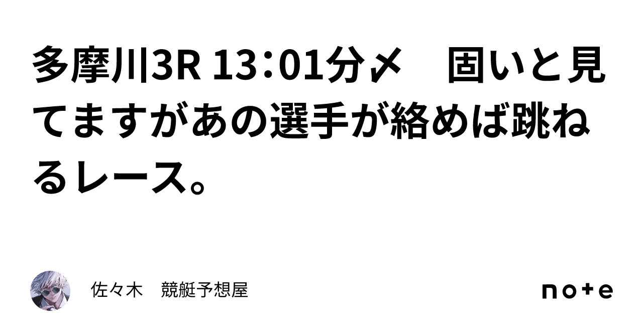多摩川3R 13：01分〆 固いと見てますがあの選手が絡めば跳ねるレース。｜佐々木 競艇予想屋