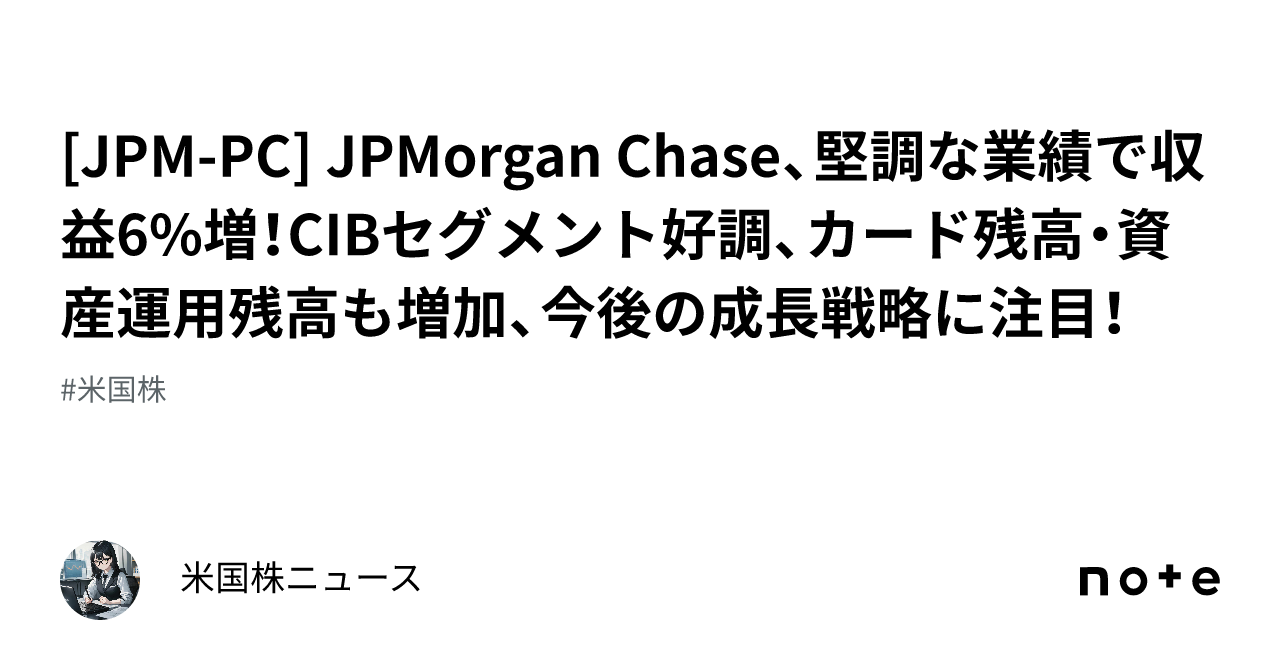 [JPM-PC] JPMorgan Chase、堅調な業績で収益6%増！CIBセグメント好調、カード残高・資産運用残高も増加、今後の成長戦略に ...