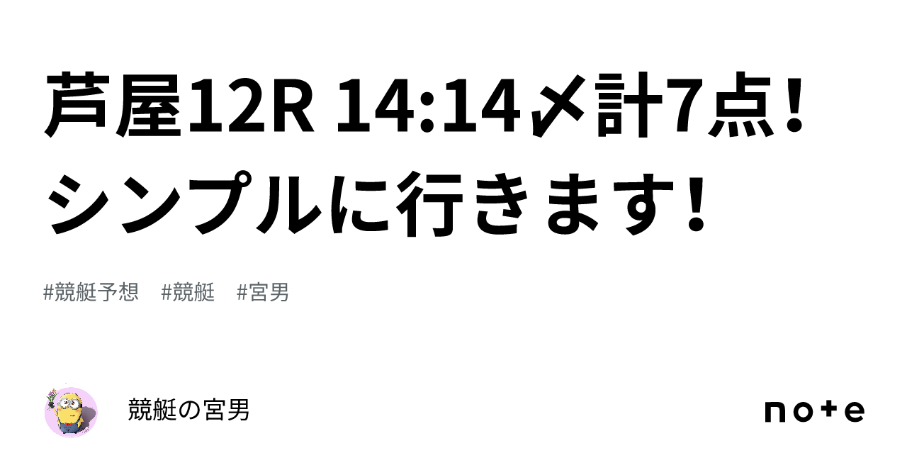 芦屋12R 14:14〆計7点！シンプルに行きます！｜競艇の宮男