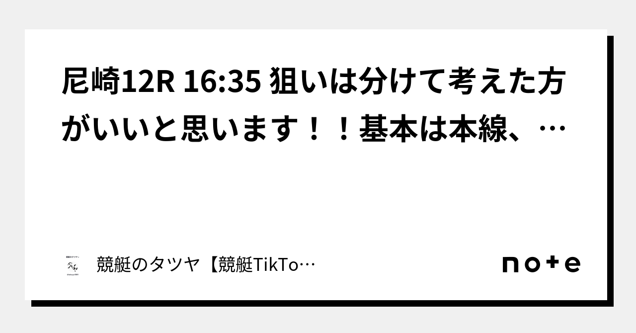 尼崎12R 16:35 狙いは分けて考えた方がいいと思います！！基本は本線、前走のこともあるからそれも込み、本線6点！！｜競艇のタツヤ【競艇TikToker又は予想屋】