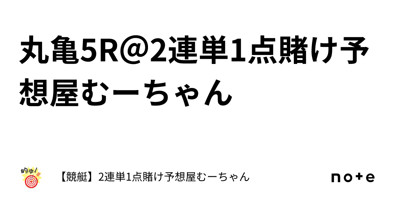丸亀5R＠2連単1点賭け予想屋むーちゃん｜【競艇】2連単1点賭け予想屋むーちゃん