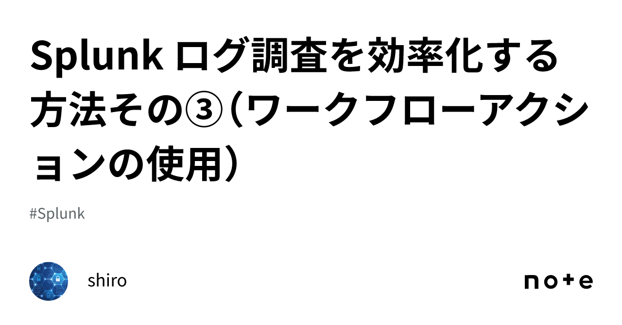 Splunk ログ調査を効率化する方法その③（ワークフローアクションの使用）｜shiro