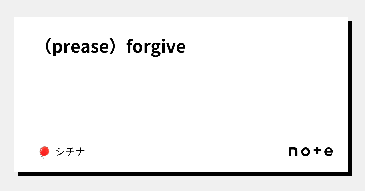 （prease）forgive｜シチナ｜note