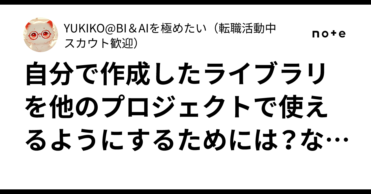 自分で作成したライブラリを他のプロジェクトで使えるようにするためには？などライブラリインストールの備忘録 Pythonメイン｜YUKIKO@BI＆AIを極めたい（転職活動中スカウト歓迎）
